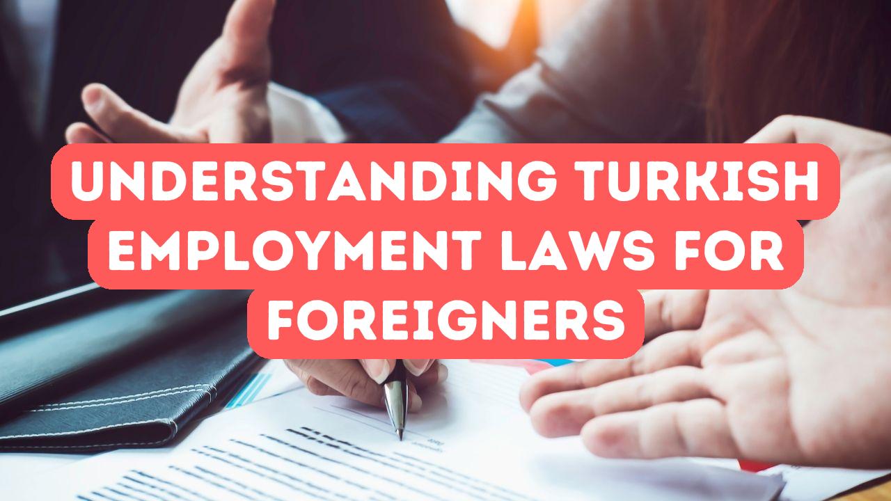 Understanding Turkish Employment Laws for Foreigners